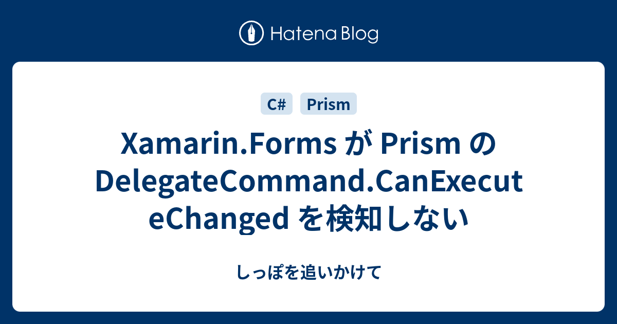 Xamarin.Forms が Prism の DelegateCommand.CanExecuteChanged を検知しない - しっぽを追いかけて