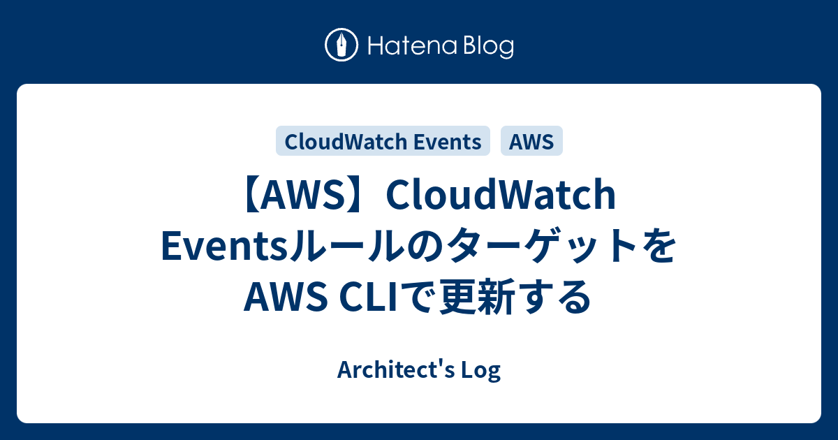 【AWS】CloudWatch EventsルールのターゲットをAWS CLIで更新する - Architect's Log