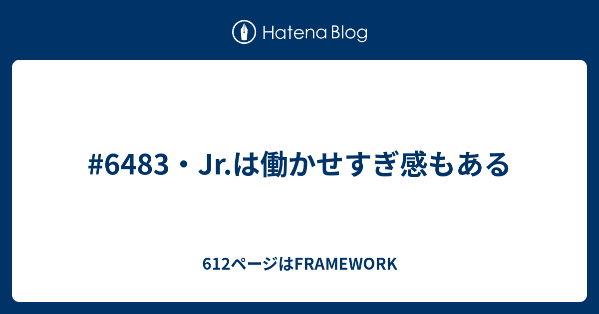 #6483・Jr.は働かせすぎ感もある - 612ページはFRAMEWORK