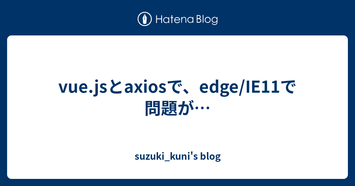 vue.jsとaxiosで、edge/IE11で問題が… - suzuki_kuni's blog