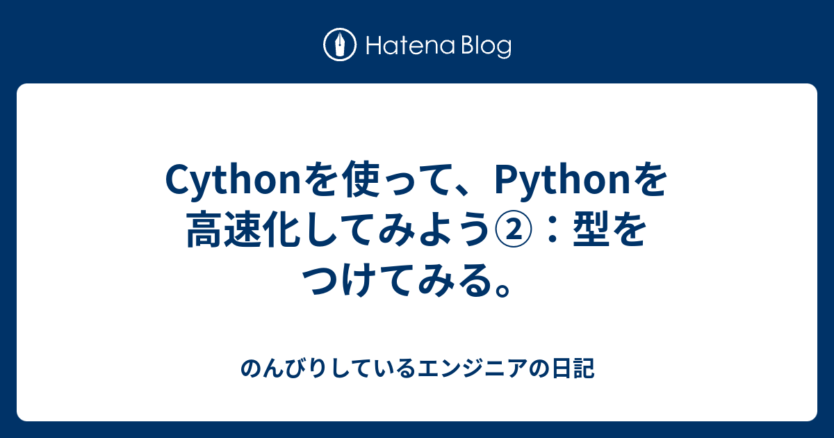 Cythonを使って、Pythonを高速化してみよう②：型をつけてみる。 - のんびりしているエンジニアの日記