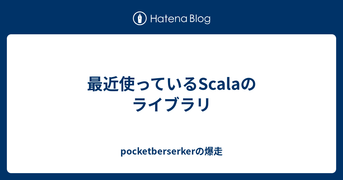 最近使っているScalaのライブラリ - pocketberserkerの爆走