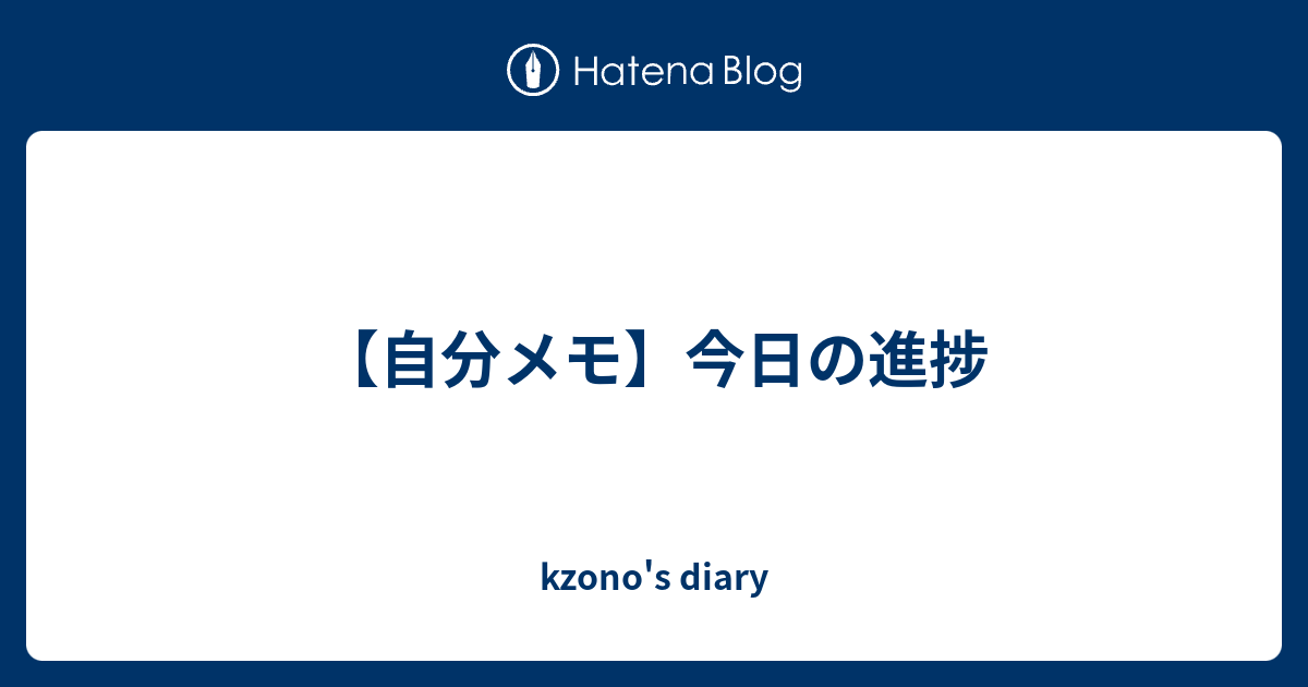 【自分メモ】今日の進捗 - kzono's diary