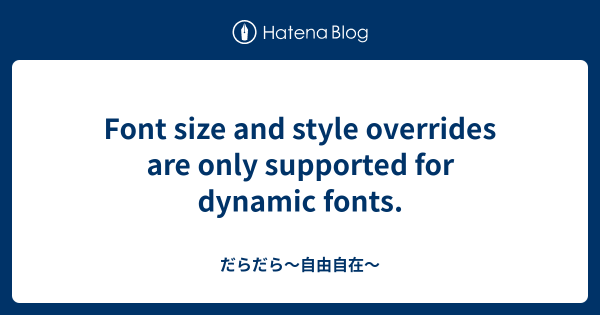 Font size and style overrides are only supported for dynamic fonts. - だらだら〜自由自在〜