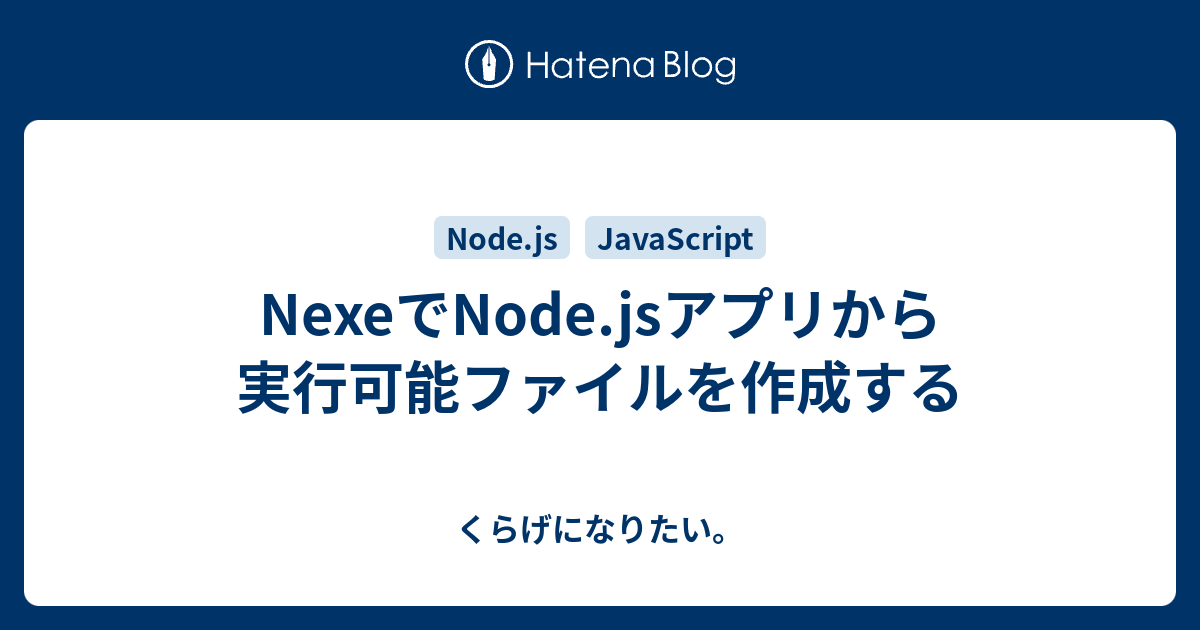 NexeでNode.jsアプリから実行可能ファイルを作成する - くらげになりたい。