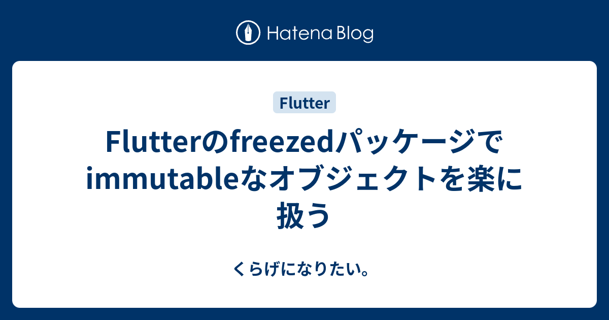 Flutterのfreezedパッケージでimmutableなオブジェクトを楽に扱う - くらげになりたい。
