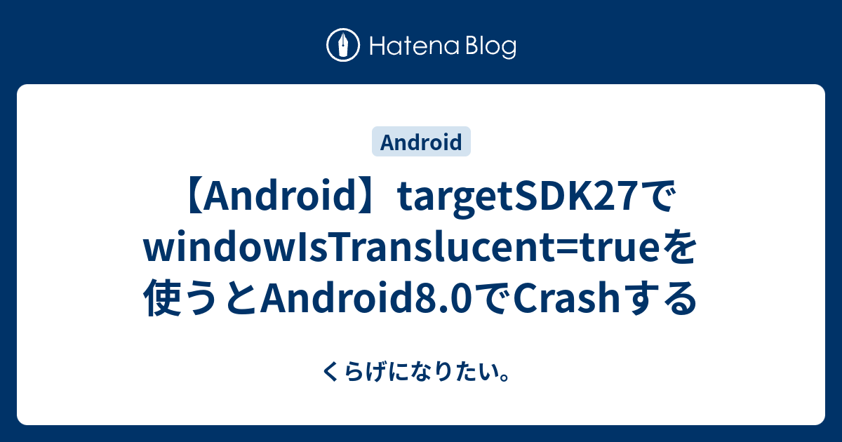 【Android】targetSDK27でwindowIsTranslucent=trueを使うとAndroid8.0でCrashする - くらげになりたい。