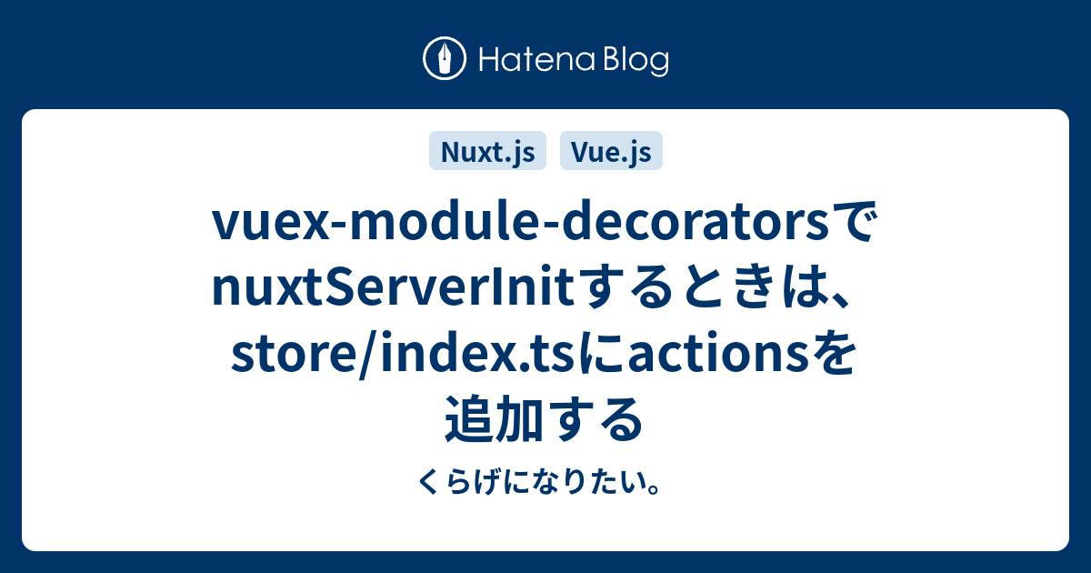 vuex-module-decoratorsでnuxtServerInitするときは、store/index.tsにactionsを追加する - くらげになりたい。