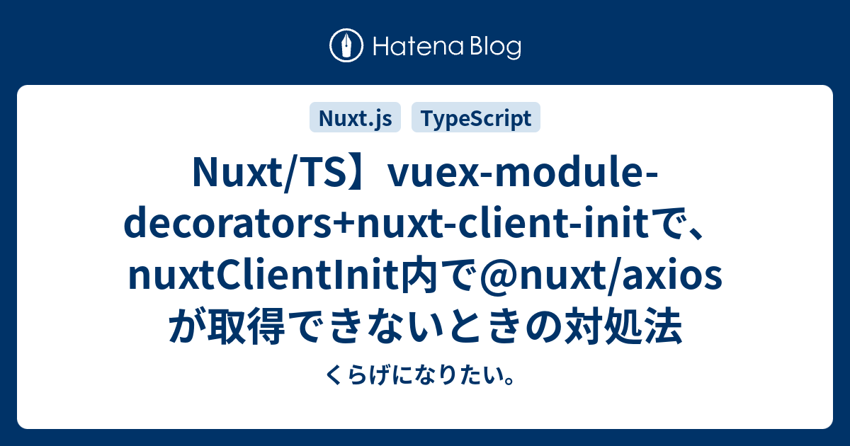 Nuxt/TS】vuex-module-decorators+nuxt-client-initで、nuxtClientInit内で@nuxt/axiosが取得できないときの対処法 - くらげに ...