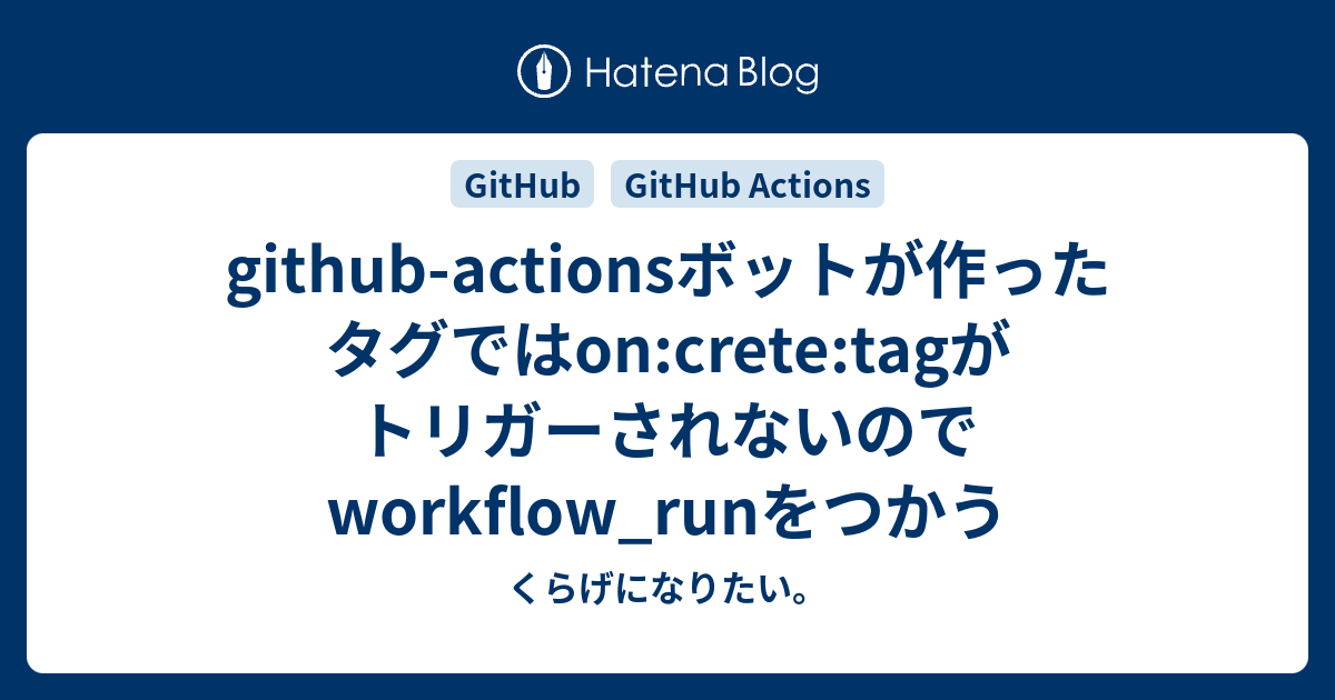 github-actionsボットが作ったタグではon:crete:tagがトリガーされないのでworkflow_runをつかう - くらげになりたい。