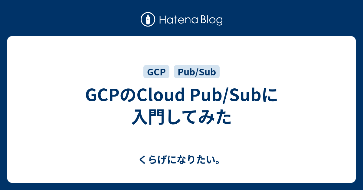 GCPのCloud Pub/Subに入門してみた - くらげになりたい。