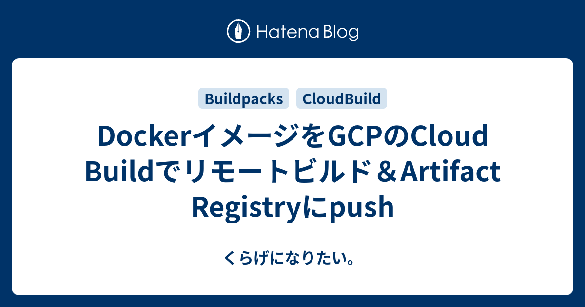 DockerイメージをGCPのCloud Buildでリモートビルド＆Artifact Registryにpush - くらげになりたい。
