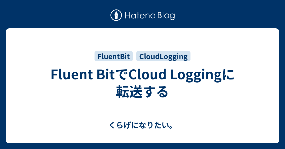 Fluent BitでCloud Loggingに転送する - くらげになりたい。