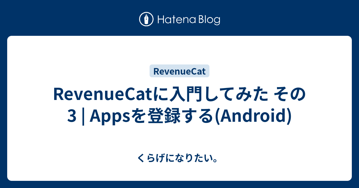 RevenueCatに入門してみた その3 | Appsを登録する(Android) - くらげになりたい。