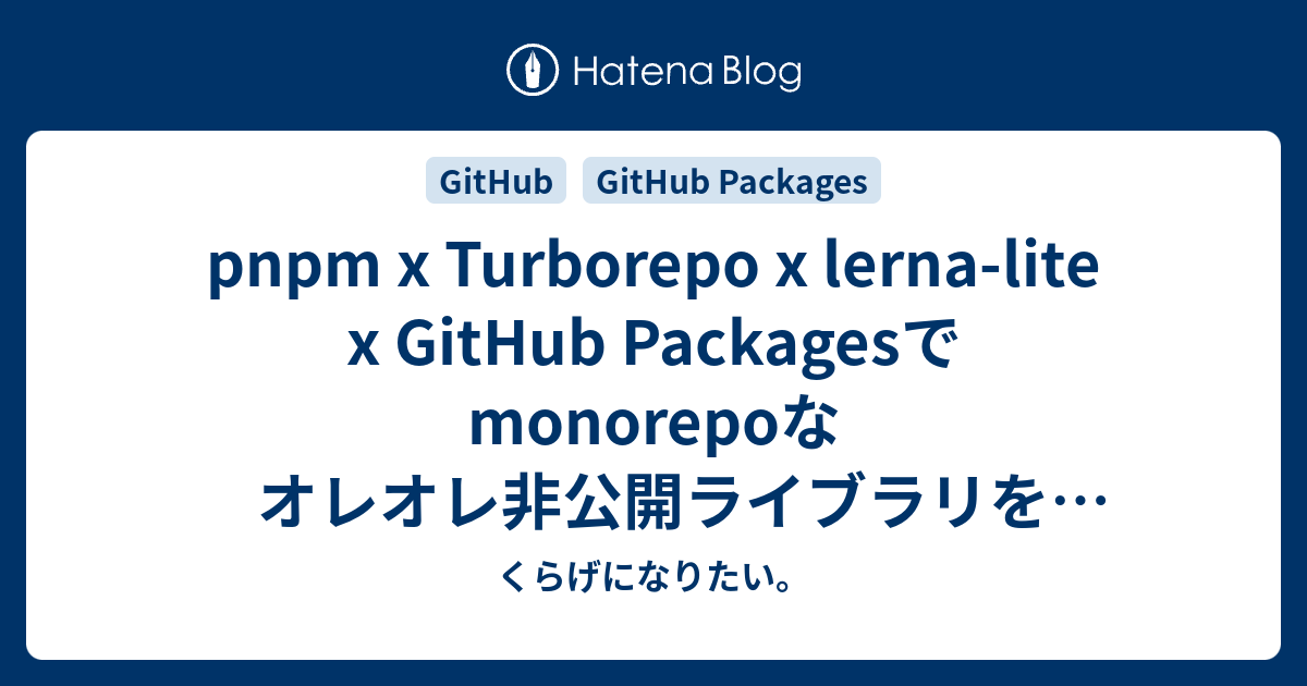 pnpm x Turborepo x lerna-lite x GitHub Packagesでmonorepoなオレオレ非公開ライブラリをつくってみる - くらげになりたい。