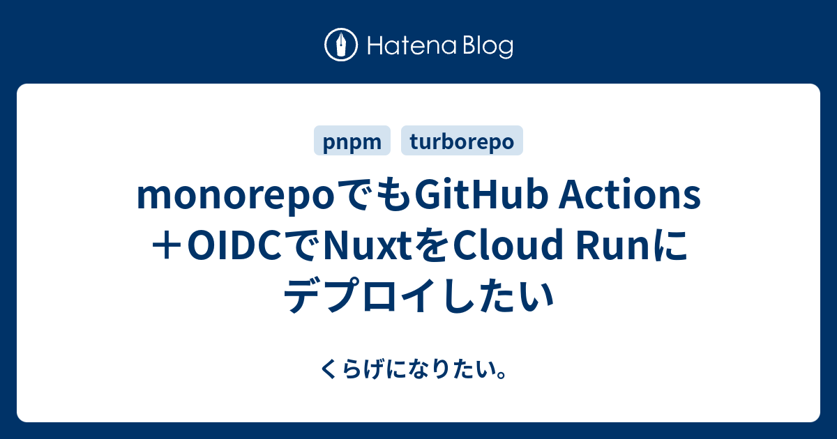 monorepoでもGitHub Actions＋OIDCでNuxtをCloud Runにデプロイしたい - くらげになりたい。