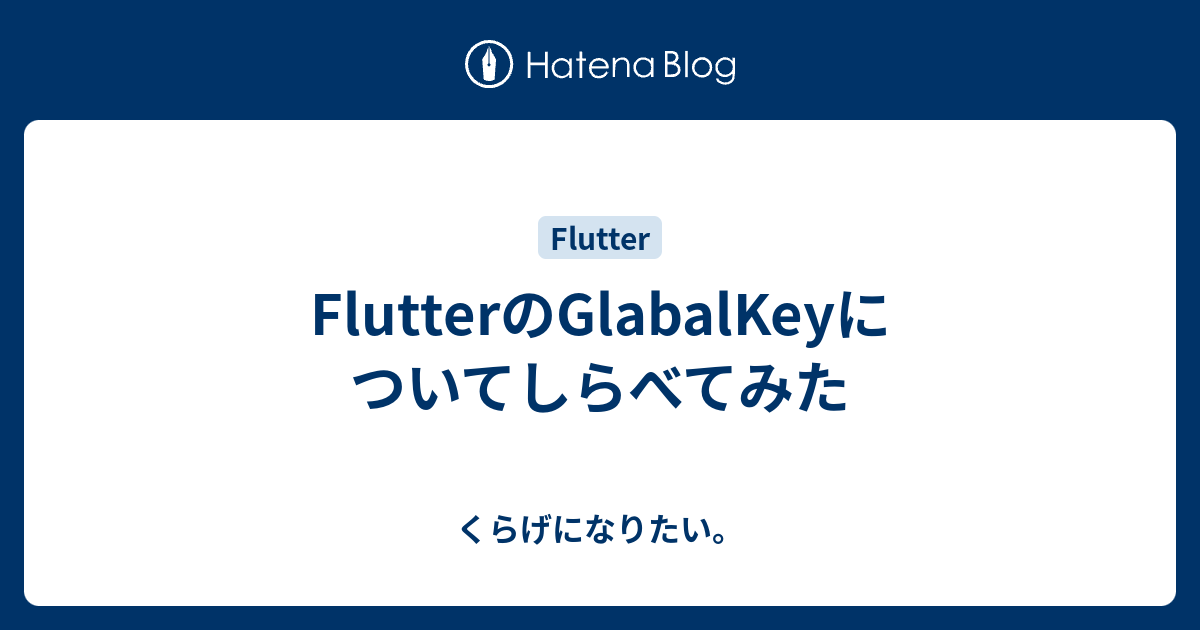 FlutterのGlabalKeyについてしらべてみた - くらげになりたい。