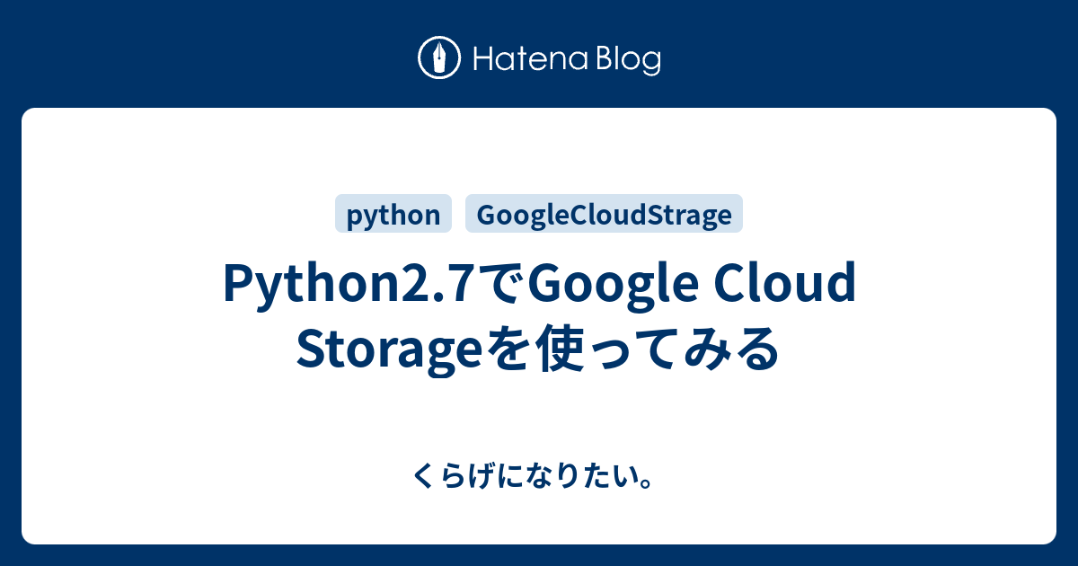 Python2.7でGoogle Cloud Storageを使ってみる - くらげになりたい。