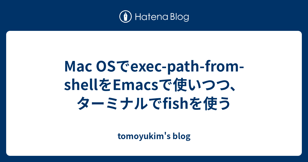 Mac OSでexec-path-from-shellをEmacsで使いつつ、ターミナルでfishを使う - tomoyukim's blog