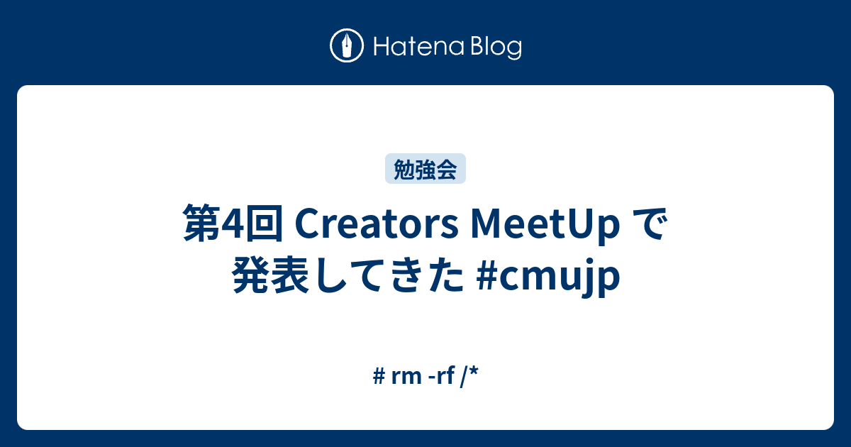 第4回 Creators MeetUp で発表してきた #cmujp - # rm -rf