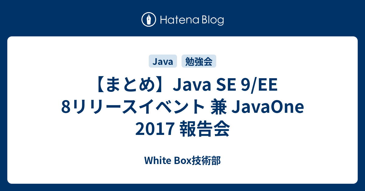 【まとめ】Java SE 9/EE 8リリースイベント 兼 JavaOne 2017 報告会 - White Box技術部