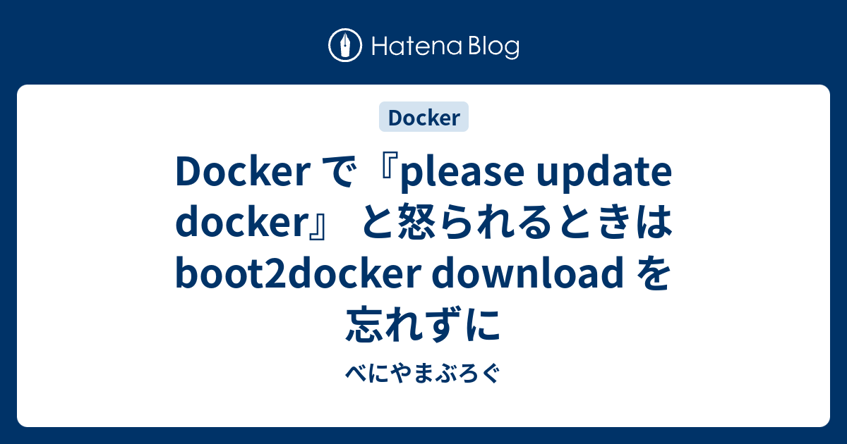 Docker で『please update docker』 と怒られるときは boot2docker download を忘れずに - べにやまぶろぐ
