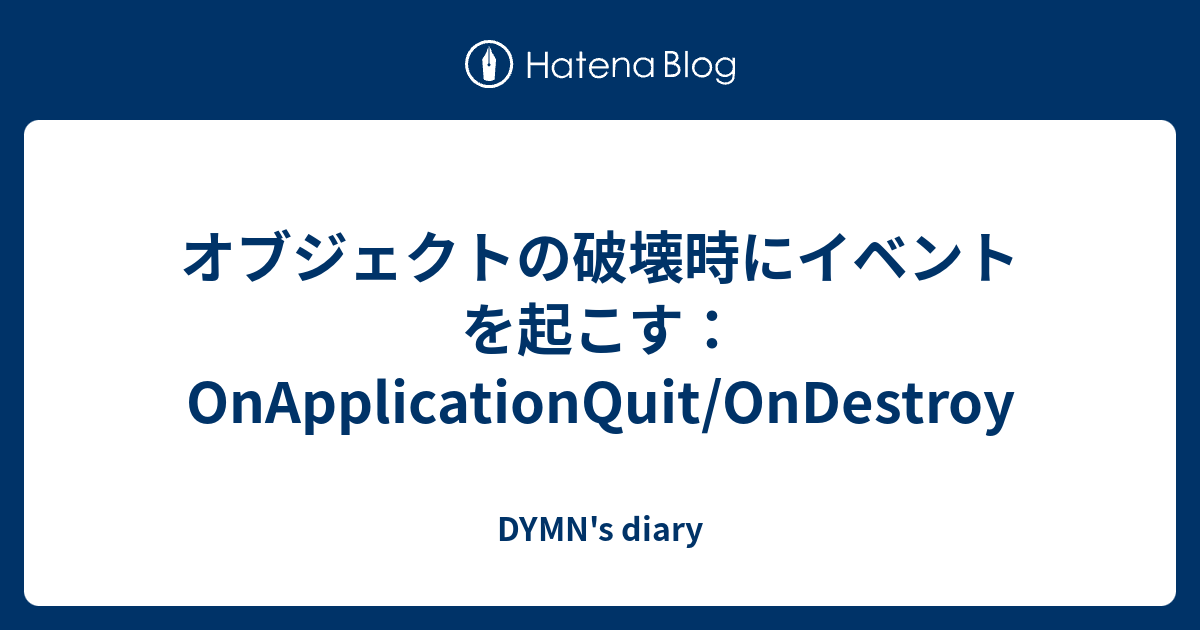 オブジェクトの破壊時にイベントを起こす：OnApplicationQuit/OnDestroy - DYMN's diary
