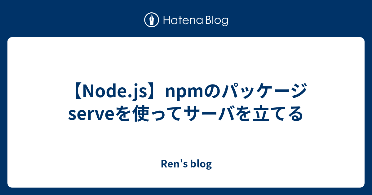 【Node.js】npmのパッケージserveを使ってサーバを立てる - Ren's blog