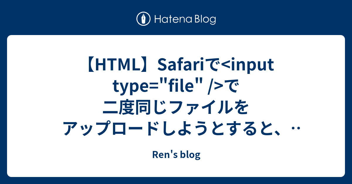 【HTML】Safariで で二度同じファイルをアップロードしようとすると、二回目のonchangeが発火しない - Ren's blog