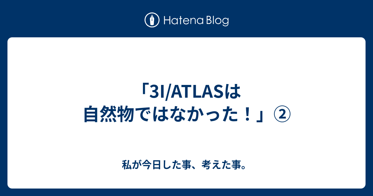 「3I/ATLASは自然物ではなかった！」② - 私が今日した事、考えた事。