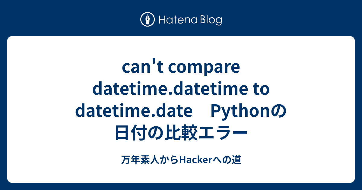 Can T Compare Datetime Datetime To Datetime Date Pythonの日付の比較エラー 万年素人