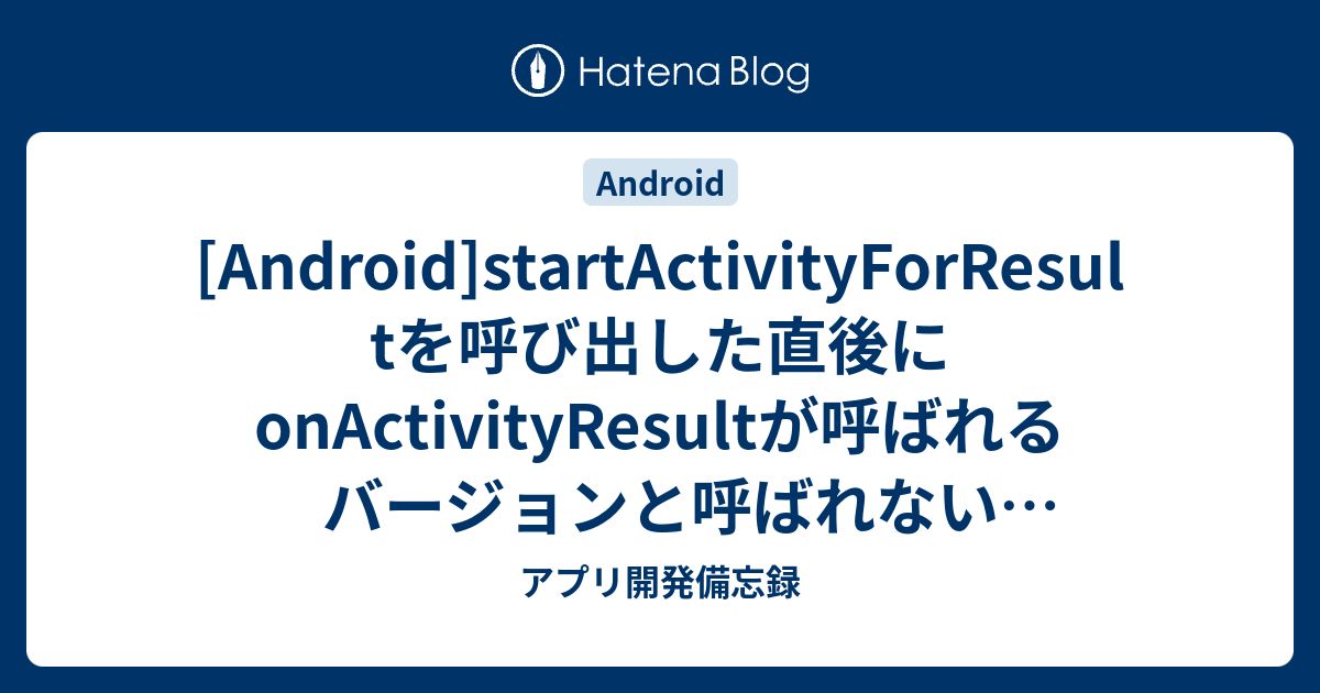 [Android]startActivityForResultを呼び出した直後にonActivityResultが呼ばれるバージョンと呼ばれ ...