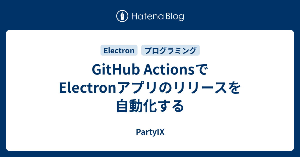 GitHub ActionsでElectronアプリのリリースを自動化する - PartyIX
