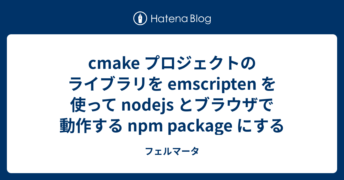 cmake プロジェクトのライブラリを emscripten を使って nodejs とブラウザで動作する npm package にする - フェルマータ