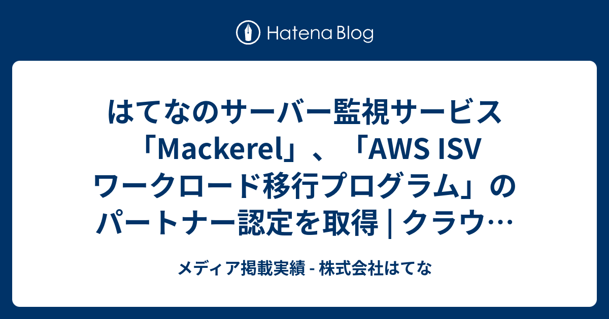 はてなのサーバー監視サービス「Mackerel」、「AWS ISV ワークロード移行プログラム」のパートナー認定を取得 | クラウド Watch - メディア掲載実績 - 株式会社はてな