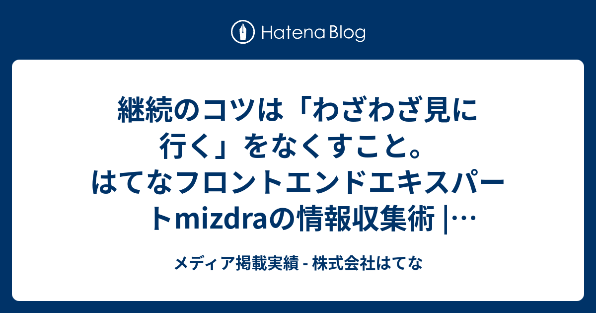 継続のコツは「わざわざ見に行く」をなくすこと。はてなフロントエンドエキスパートmizdraの情報収集術 | レバテックラボ（レバテックLAB） - メディア掲載実績 - 株式会社はてな