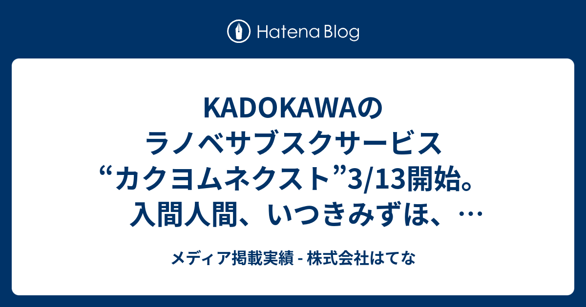 KADOKAWAのラノベサブスクサービス“カクヨムネクスト”3/13開始。入間人間、いつきみずほ、丘野優らがオリジナル小説を連載 | 電撃オンライン - メディア掲載実績 - 株式会社はてな
