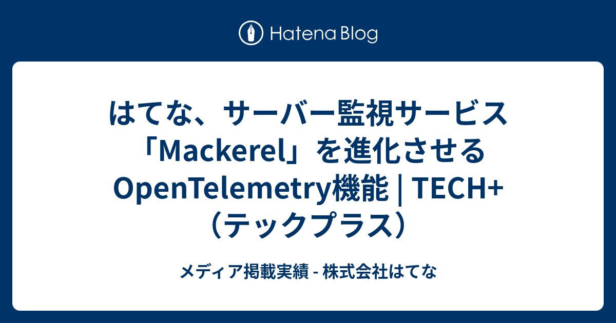 はてな、サーバー監視サービス「Mackerel」を進化させるOpenTelemetry機能 | TECH+（テックプラス） - メディア掲載実績 - 株式会社はてな