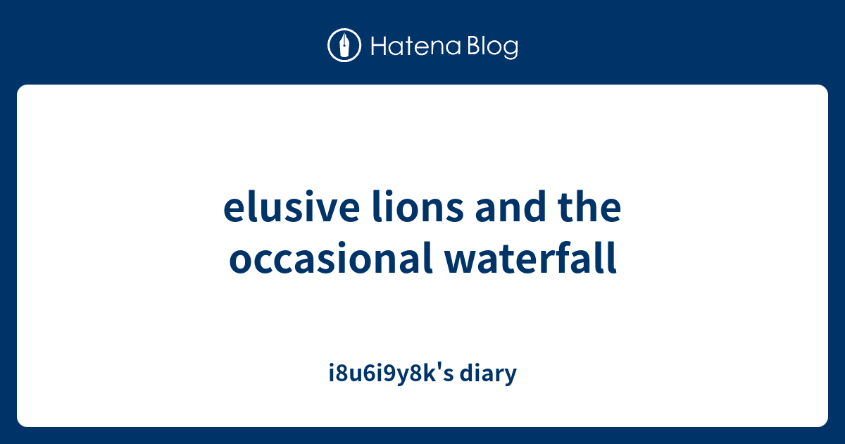 elusive lions and the occasional waterfall - i8u6i9y8k's diary
