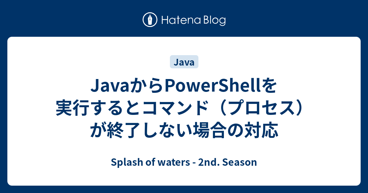 JavaからPowerShellを実行するとコマンド（プロセス）が終了しない場合の対応 - Splash of waters - 2nd. Season