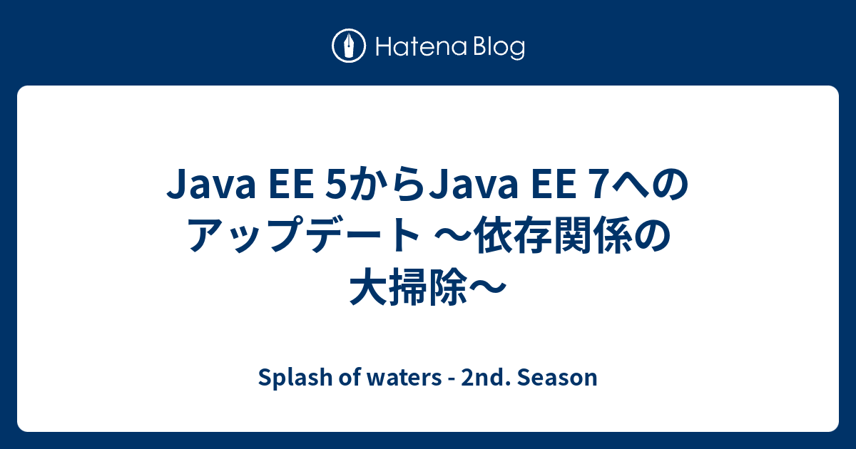 Java EE 5からJava EE 7へのアップデート 〜依存関係の大掃除〜 - Splash of waters - 2nd. Season