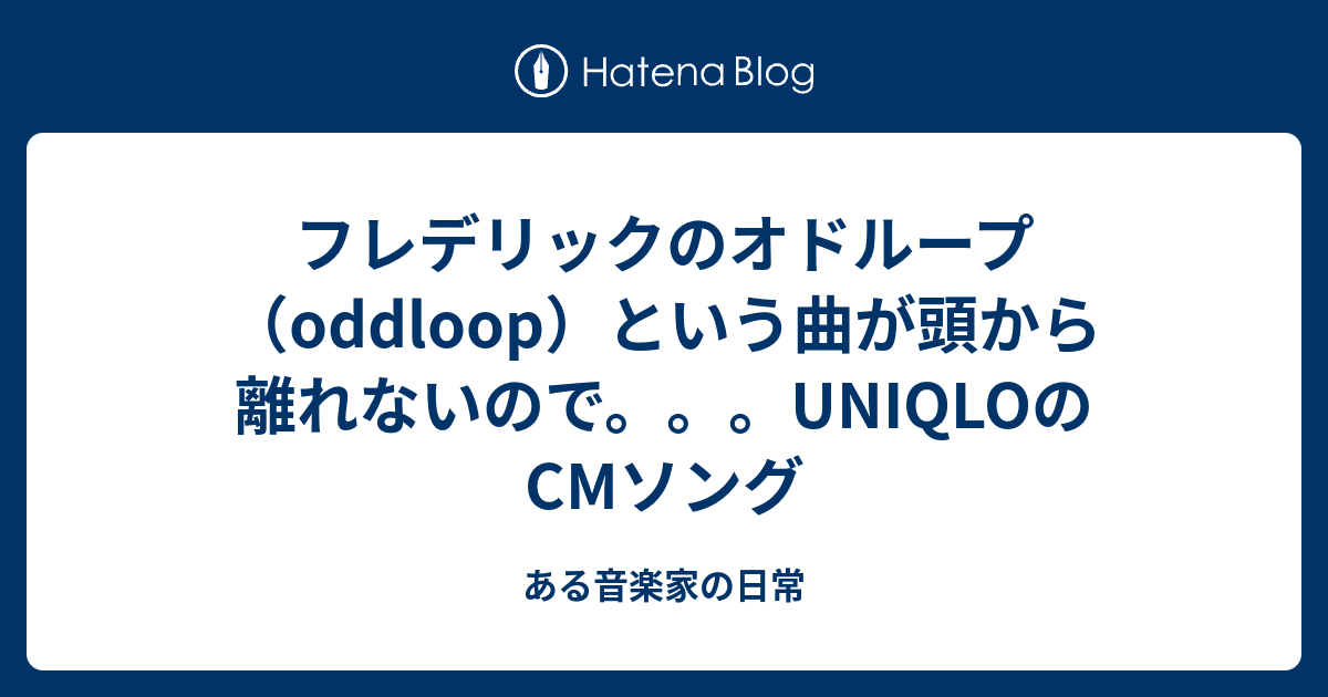 フレデリックのオドループ（oddloop）という曲が頭から離れないので。。。UNIQLOのCMソング - ある音楽家の日常
