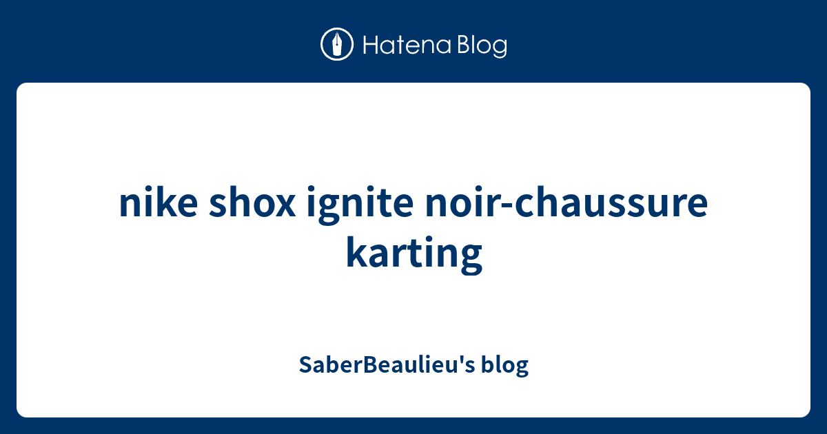 nike shox ignite noir-chaussure karting - SaberBeaulieu's blog
