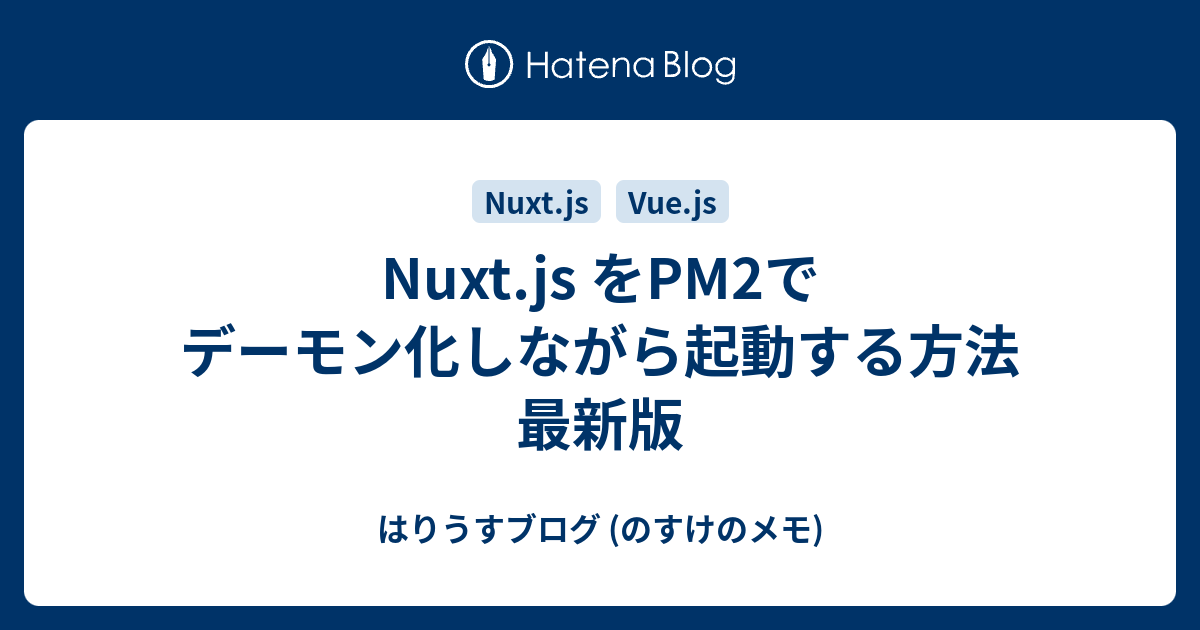 Nuxt.js をPM2でデーモン化しながら起動する方法 最新版 - はりうすブログ (のすけのメモ)