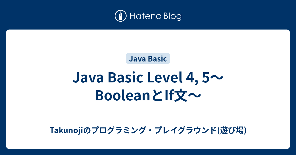 Java Basic Level 4, 5〜BooleanとIf文〜 - Takunojiのプログラミング・プレイグラウンド(遊び場)