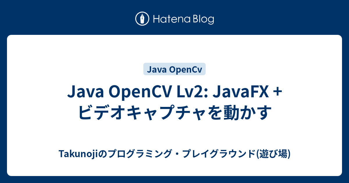 Java OpenCV Lv2: JavaFX + ビデオキャプチャを動かす - Takunojiのプログラミング・プレイグラウンド(遊び場)