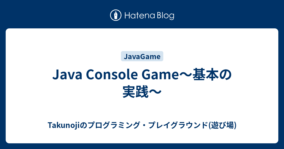 Java Console Game〜基本の実践〜 - Takunojiのプログラミング・プレイグラウンド(遊び場)