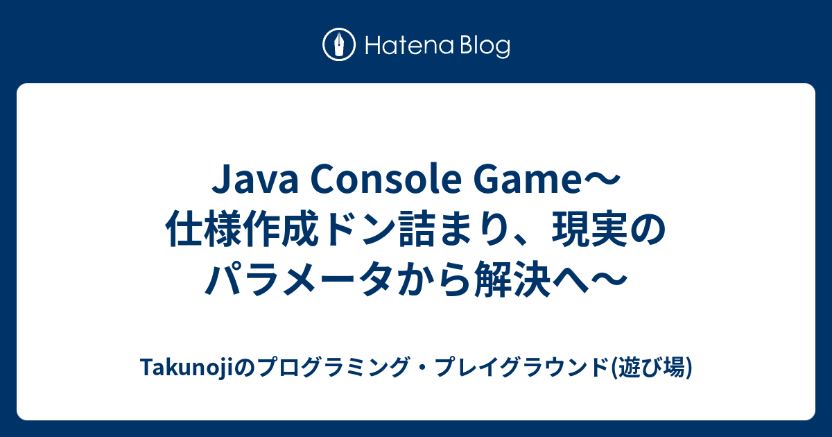 Java Console Game〜仕様作成ドン詰まり、現実のパラメータから解決へ〜 - Takunojiのプログラミング・プレイグラウンド(遊び場)