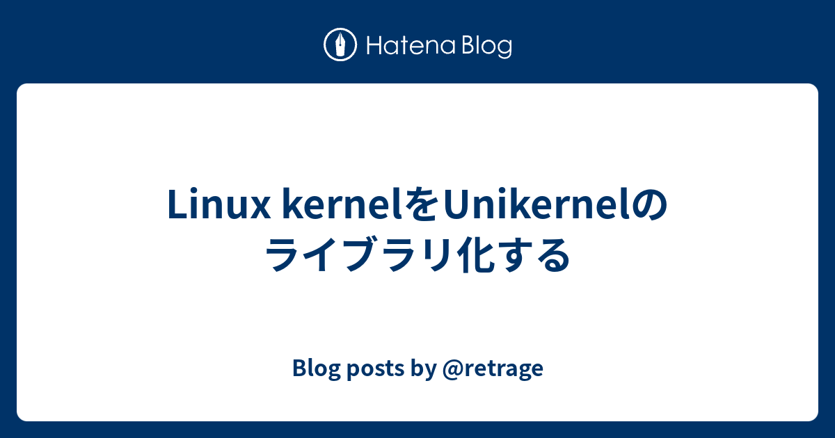 Linux kernelをUnikernelのライブラリ化する - Blog posts by @retrage