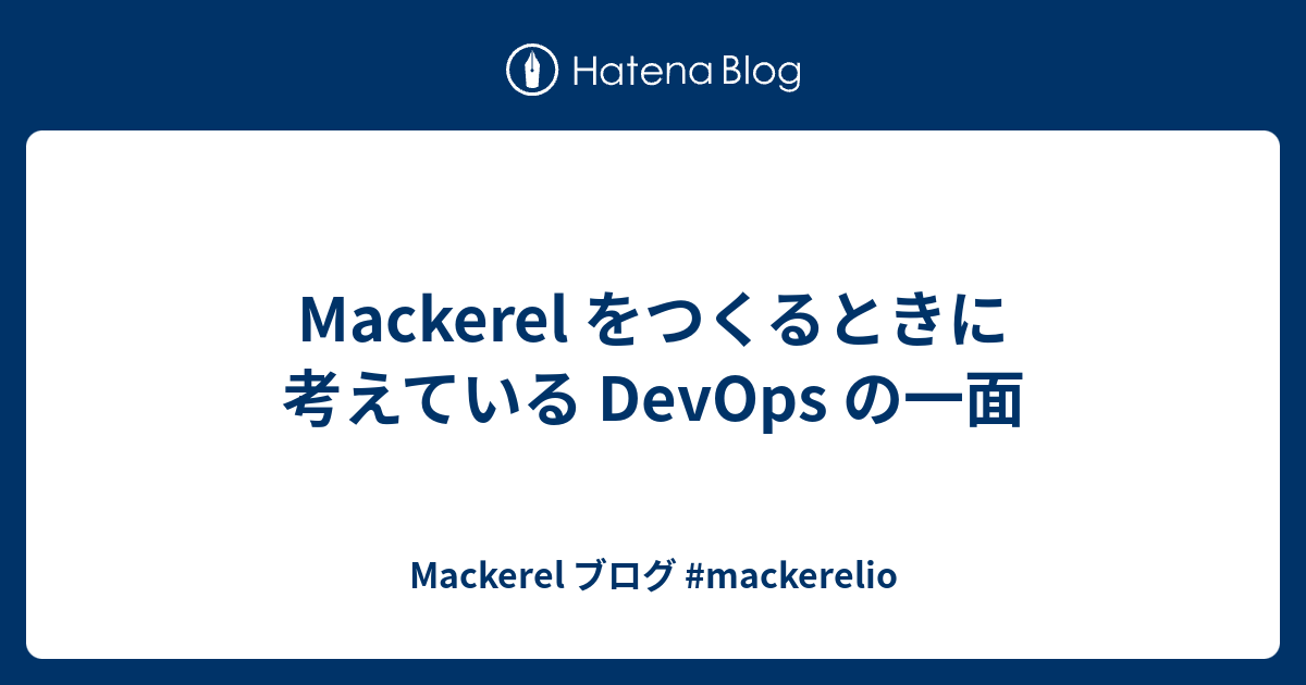 Mackerel をつくるときに考えている DevOps の一面 - Mackerel ブログ #mackerelio